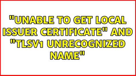 Unable To Get Local Issuer Certificate And Tlsv Unrecognized Name