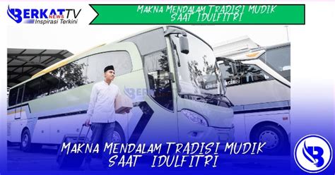 Makna Mendalam Di Balik Tradisi Mudik Saat Idulfitri Berkatnews Tv