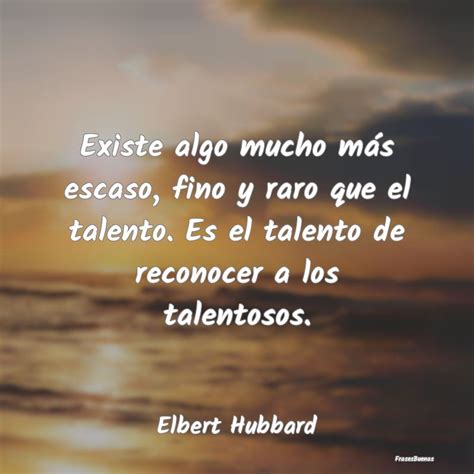 Frases De Elbert Hubbard Existe Algo Mucho M S Escaso Fino Y Ra