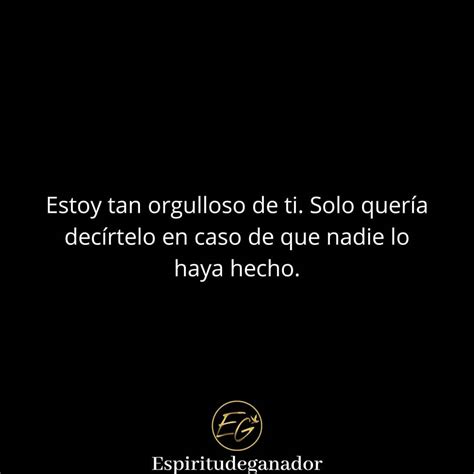 Estoy tan orgulloso de ti Solo quería decírtelo en caso de que nadie