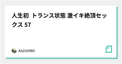 人生初 トランス状態 激イキ絶頂セックス 57｜kazuhiro