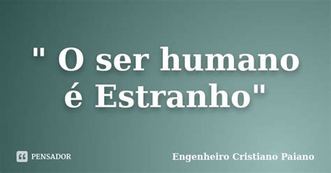 O ser humano é Estranho Engenheiro Cristiano Paiano Pensador