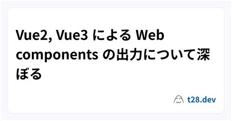 vue2 vue3 による web components の出力について深ぼる t28 dev