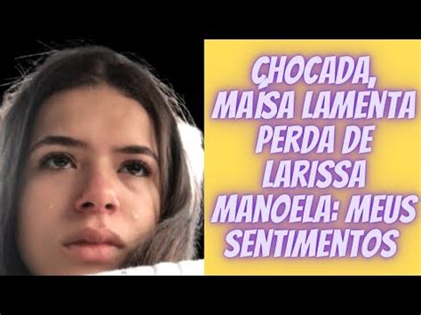 CHOCADA MAISA LAMENTA PERDA DE LARISSA MANOELA MEUS SENTIMENTOS