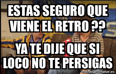Meme Personalizado ESTAS SEGURO QUE VIENE EL RETRO YA TE DIJE QUE