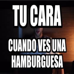 Meme Personalizado Tu Cara Cuando Ves Una Hamburguesa 3352432
