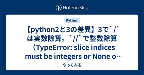 【python2と3の差異】3で` `は実数除算。` `で整数除算（typeerror slice indices must be integers or none or have an