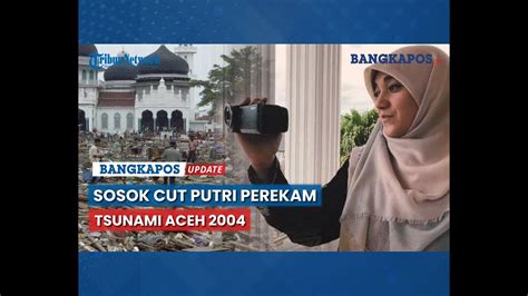 Sosok Cut Putri Perekam Tsunami Aceh 2004 YouTube
