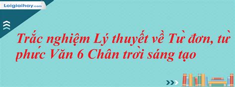 Trắc nghiệm văn 6 lý thuyết về Từ đơn từ phức chân trời sáng tạo có đáp án