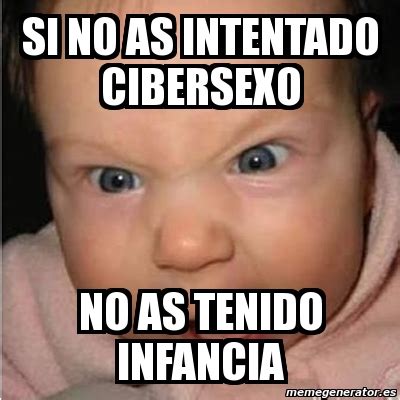 Meme Bebe Furioso SI NO AS INTENTADO CIBERSEXO NO AS TENIDO INFANCIA