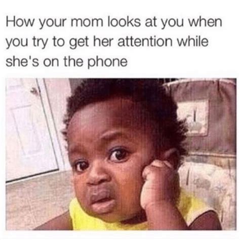 How Your Mom Looks At You When You Try To Get Her Attention While She S