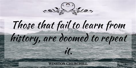 Winston Churchill Those That Fail To Learn From History Are Doomed To