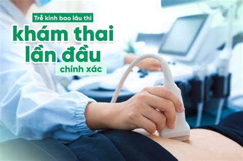Trễ kinh bao lâu thì đi khám thai lần đầu chính xác Sản Phụ Khoa