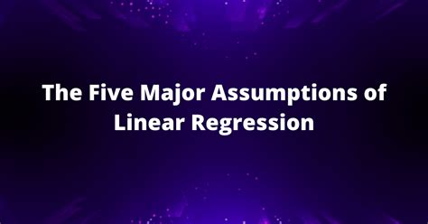 The Five Major Assumptions Of Linear Regression