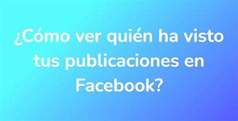Cómo ver quién ha visto tus publicaciones en Facebook UnaRespuesta es