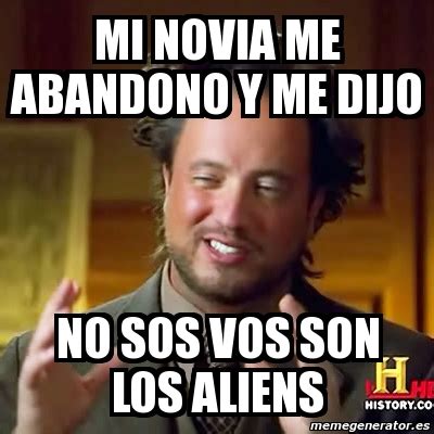 Meme Ancient Aliens Mi Novia Me Abandono Y Me Dijo No Sos Vos Son Los