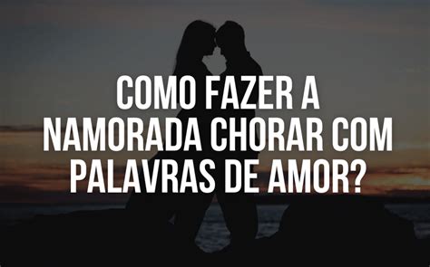 Como Fazer A Namorada Chorar Palavras De Amor