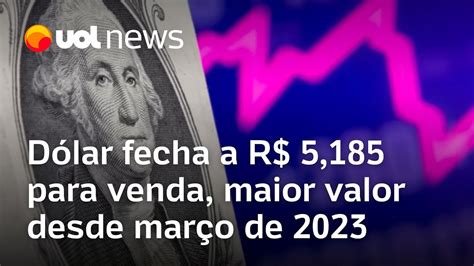 Dólar fecha a R 5 185 para venda maior valor desde março de 2023