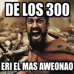 Meme Personalizado De Los 300 Eri El Mas Aweonao 26146880