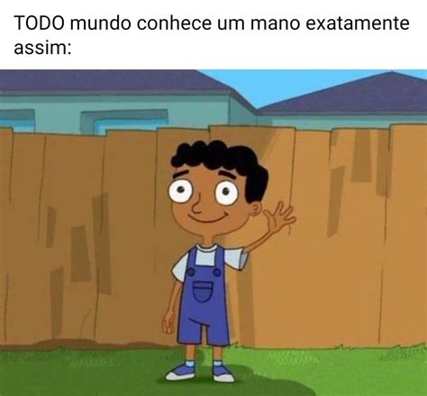 Todo Mundo Conhece Um Mano Exatamente Assim Memes