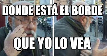Meme Creator Funny Donde está el borde Que yo lo vea Meme Generator