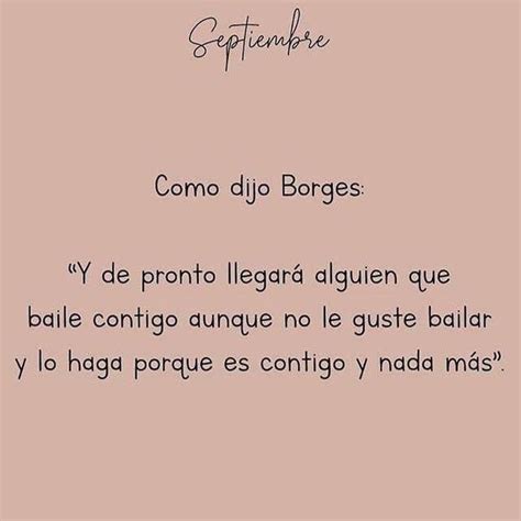 Como dijo Borges Y de pronto llegará alguien que baile contigo aunque