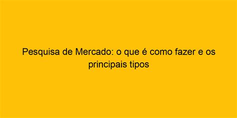 Pesquisa De Mercado O Que é Como Fazer E Os Principais Tipos