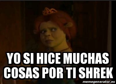 Meme Personalizado Yo Si Hice Muchas Cosas Por Ti Shrek 30913582