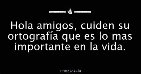 Hola amigos cuiden su ortografía que es lo mas importante en la vida